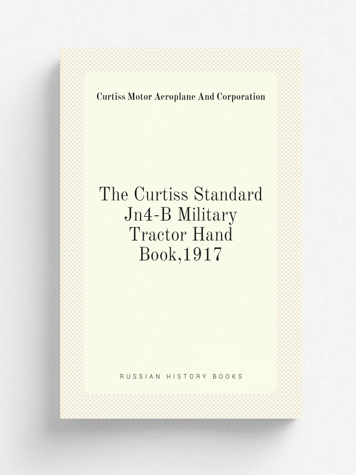 The Curtiss Standard Jn4-B Military Tractor Hand Book,1917 | Curtiss Motor Aeroplane And Corporation | Репринт