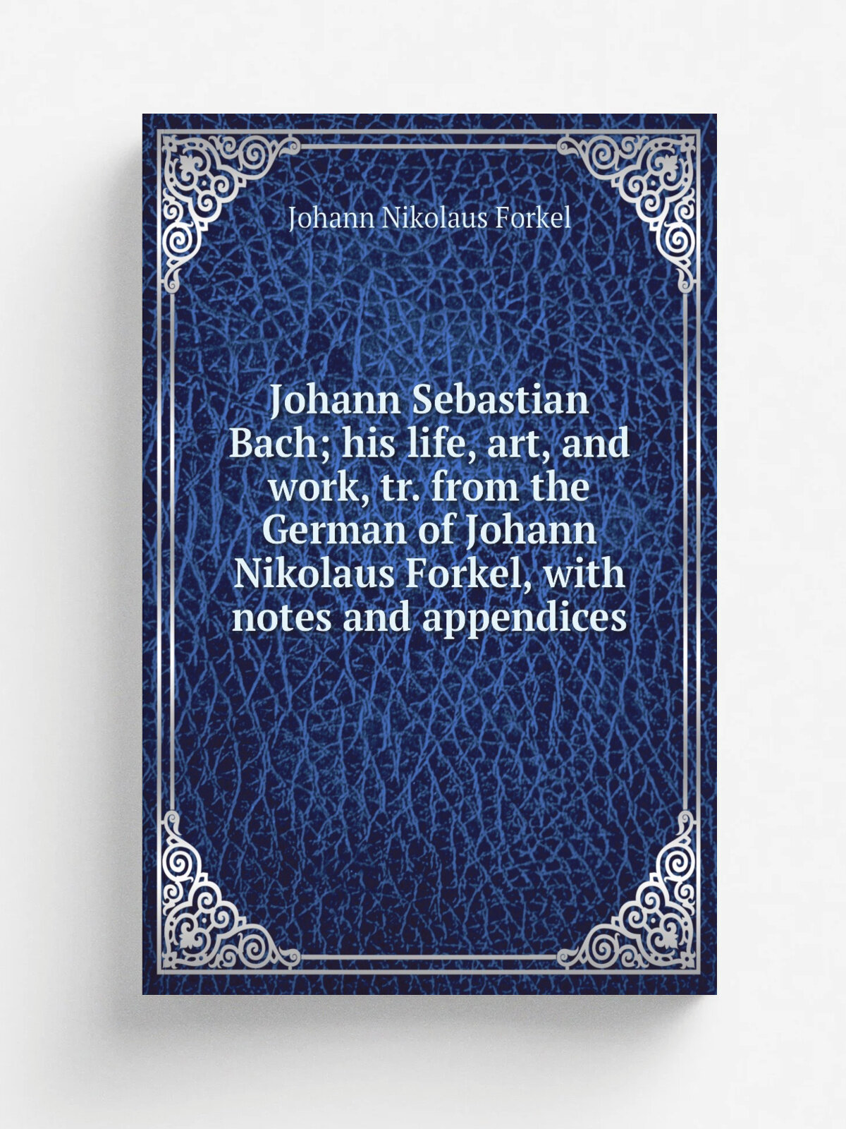 Johann Sebastian Bach; his life, art, and work, tr. from the German of Johann Nikolaus Forkel, with notes and appendices | Johann Nikolaus Forkel | Р…