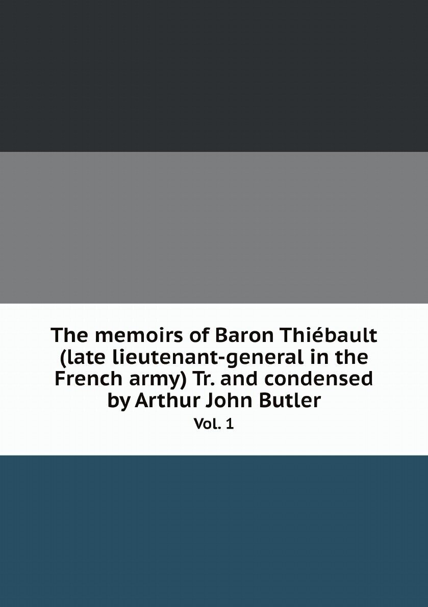 The memoirs of Baron Thiébault (late lieutenant-general in the French army) Tr. and condensed by Arthur John Butler. Vol. 1