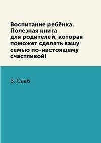 В. Сааб. Воспитание ребёнка. Полезная книга для родителей, которая поможет сделать вашу семью по-настоящему счастливой. -