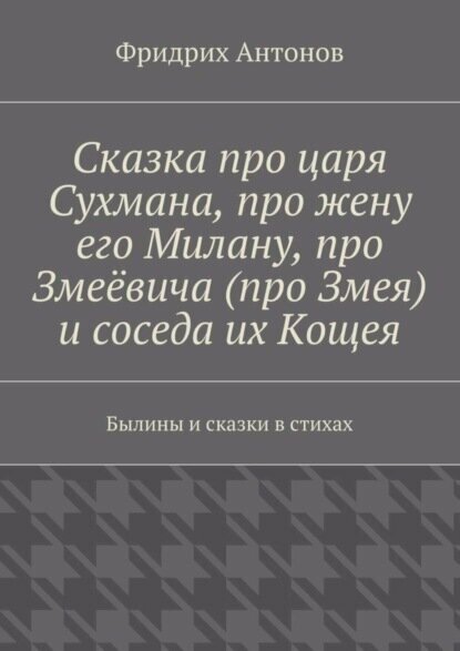 Сказка про царя Сухмана, про жену его Милану, про Змеёвича (про Змея) и соседа их Кощея. Былины и сказки в стихах [Цифровая книга]