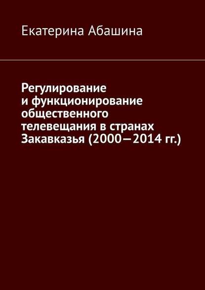 Регулирование и функционирование общественного телевещания в странах Закавказья (2000 — 2014 гг.) [Цифровая книга]