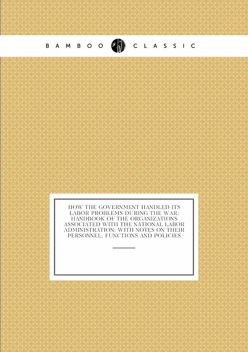 How the government handled its labor problems during the war; handbook of the organizations associated with the national labor administration; with n…