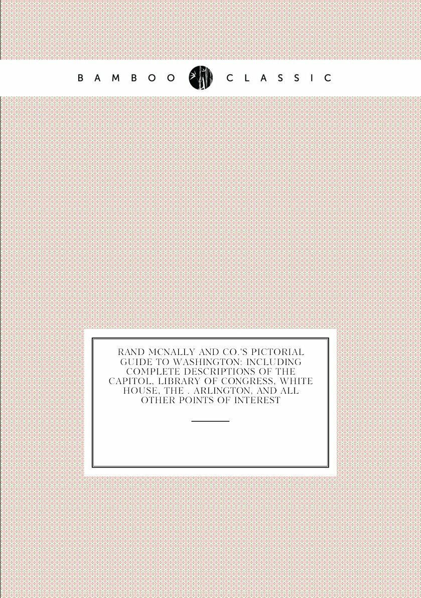 Rand McNally and Co.'s pictorial guide to Washington: including complete descriptions of the Capitol, Library of Congress, White House, the . Arlingt…