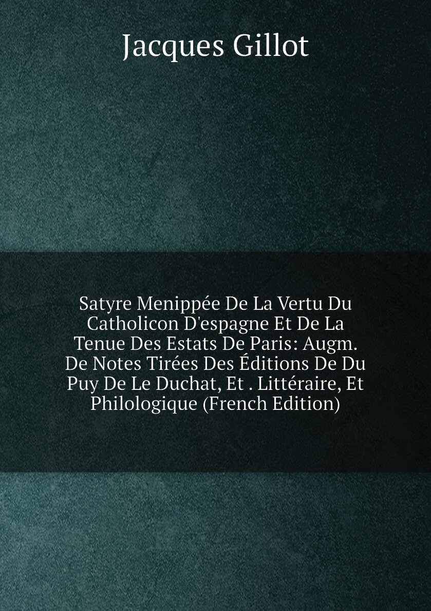 Satyre Menippée De La Vertu Du Catholicon D'espagne Et De La Tenue Des Estats De Paris: Augm. De Notes Tirées Des Éditions De Du Puy De Le Duchat, Et…