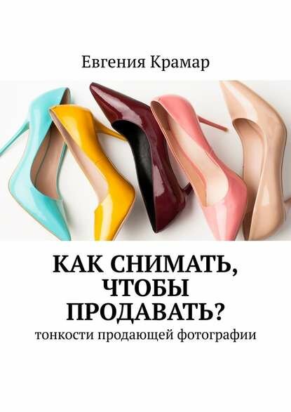 Как снимать, чтобы продавать? Тонкости продающей фотографии [Цифровая книга]
