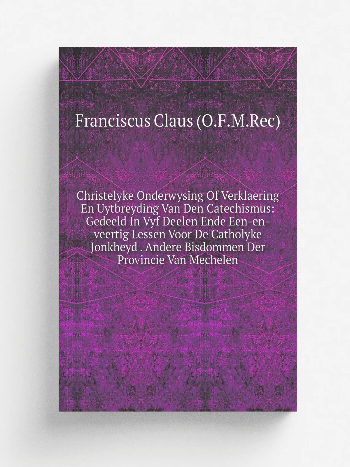 Christelyke Onderwysing Of Verklaering En Uytbreyding Van Den Catechismus: Gedeeld In Vyf Deelen Ende Een-en-veertig Lessen Voor De Catholyke Jonkhey…