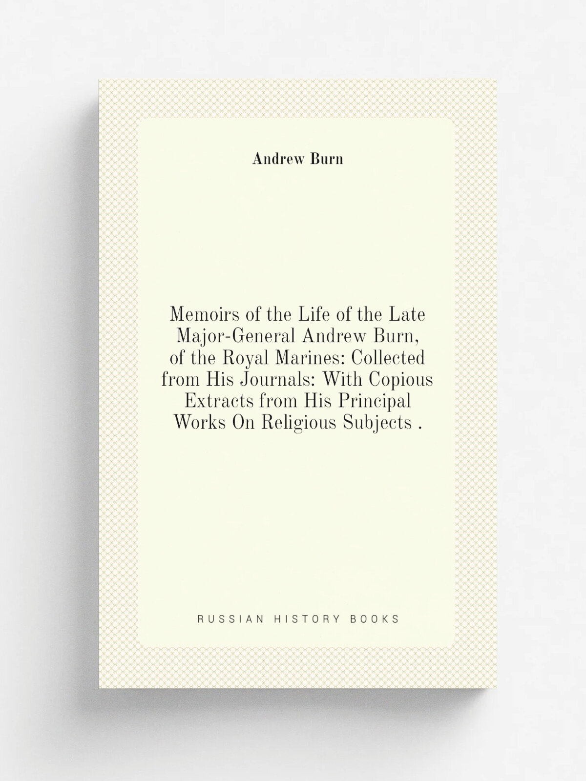Memoirs of the Life of the Late Major-General Andrew Burn, of the Royal Marines: Collected from His Journals: With Copious Extracts from His Principa…