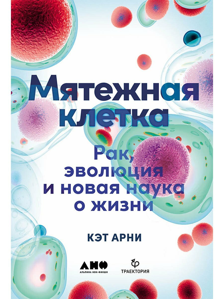 Мятежная клетка: Рак, эволюция и новая наука о жизни(Кэт Арни)