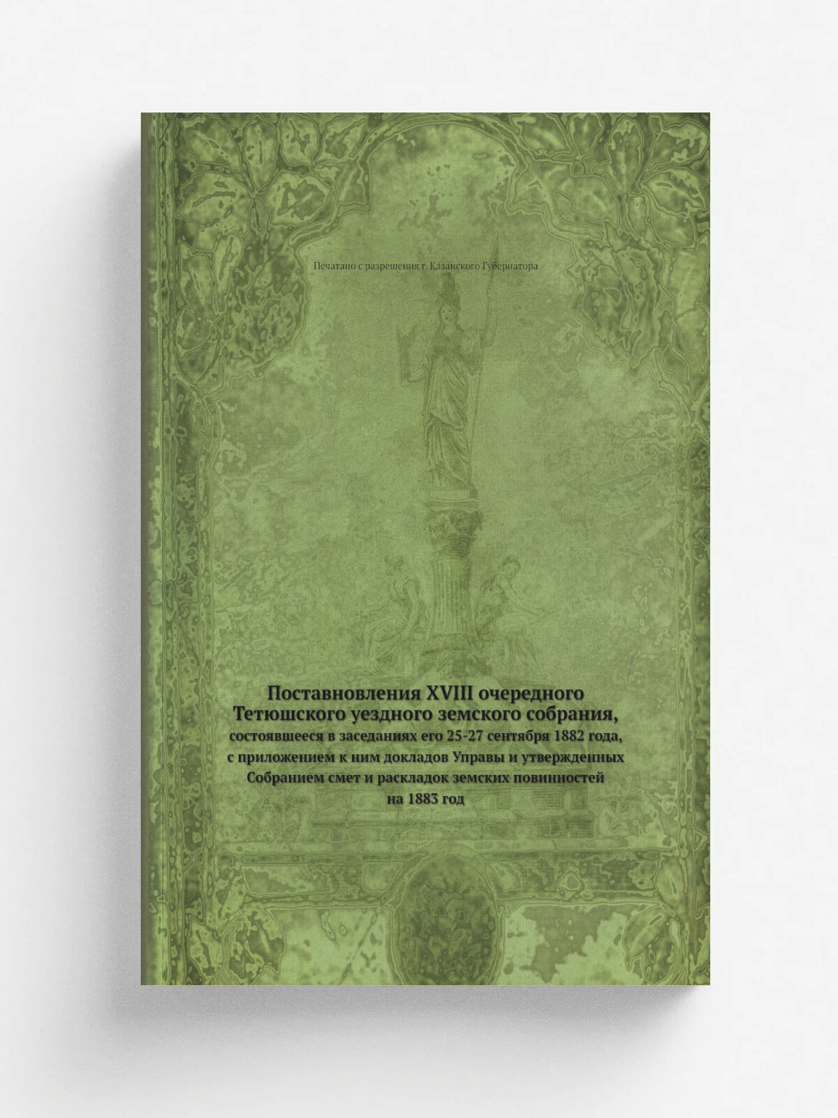 Поставновления XVIII очередного Тетюшского уездного земского собрания. состоявшееся в заседаниях его 25-27 сентября 1882 года, с приложением к ним д…