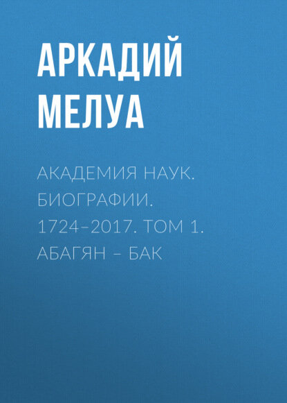Академия наук. Биографии. 1724–2017. Том 1. Абагян – Бак [Цифровая книга]
