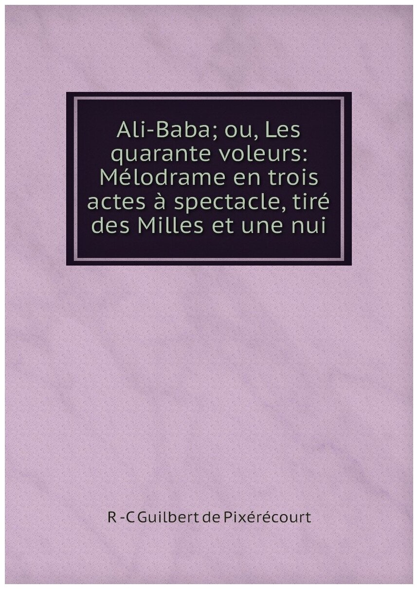 Ali-Baba; ou, Les quarante voleurs: Mélodrame en trois actes à spectacle, tiré des Milles et une nui