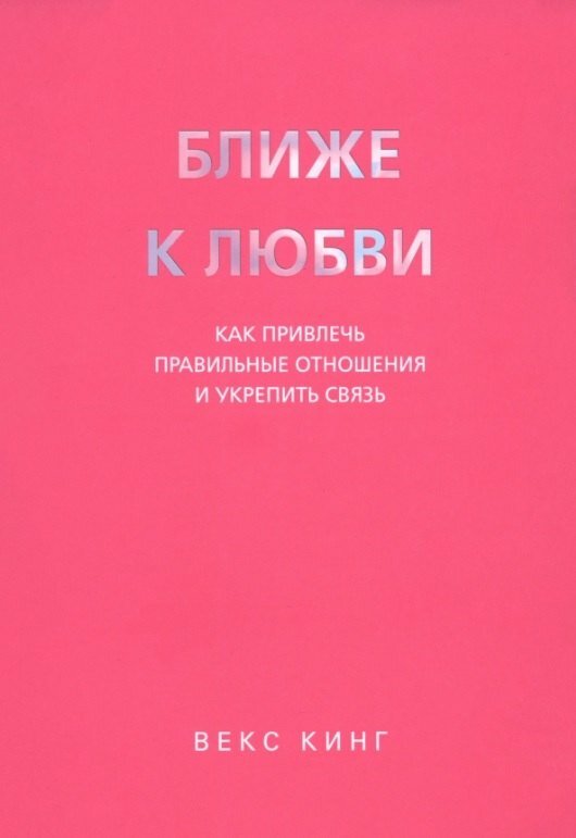 Книга: "Ближе к любви: Как привлечь правильные отношения и укрепить связь" от Кинг В, русский язык, Про отношения