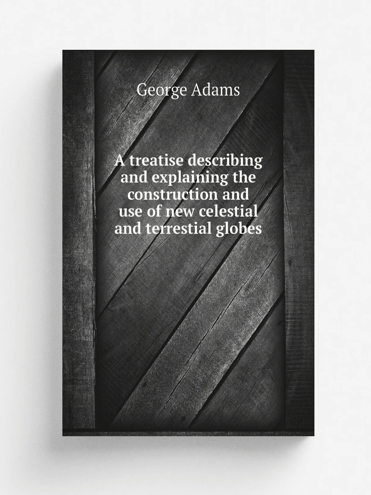 A treatise describing and explaining the construction and use of new celestial and terrestial globes | George Adams | 1766 | London, Printed for and …
