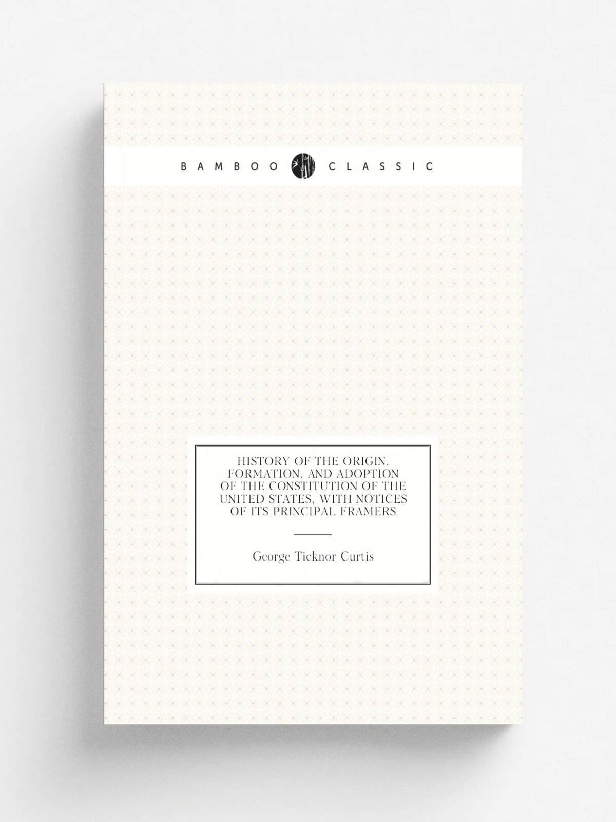 History of the origin, formation, and adoption of the Constitution of the United States, with notices of its principal framers | Curtis George Tickno…