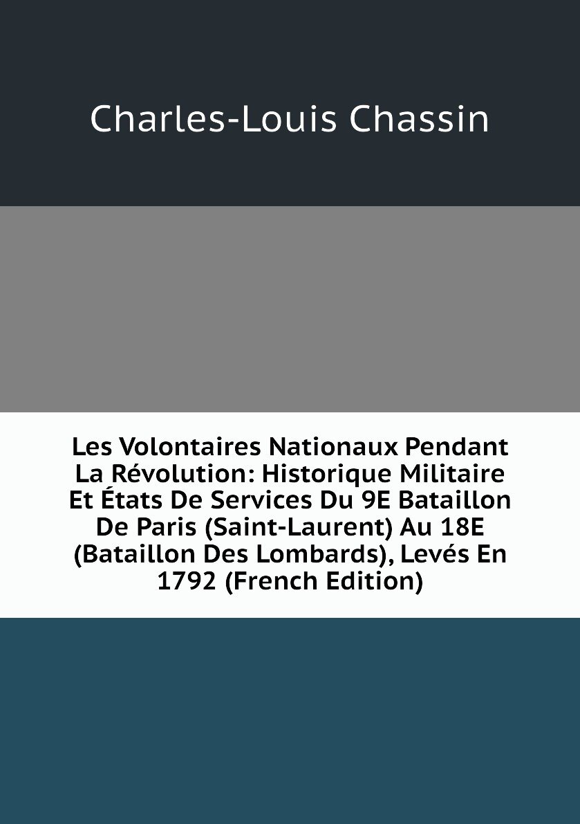 Les Volontaires Nationaux Pendant La Révolution: Historique Militaire Et États De Services Du 9E Bataillon De Paris (Saint-Laurent) Au 18E (Bataillon Des Lombards), Levés En 1792 (French Edition)