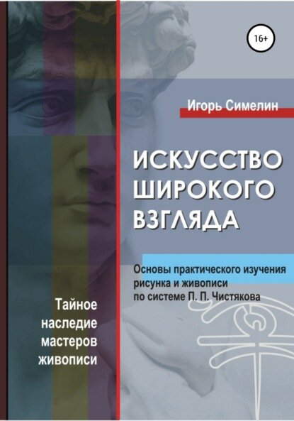 Искусство широкого взгляда. Основы практического изучения рисунка и живописи по системе П. П. Чистякова [Цифровая книга]