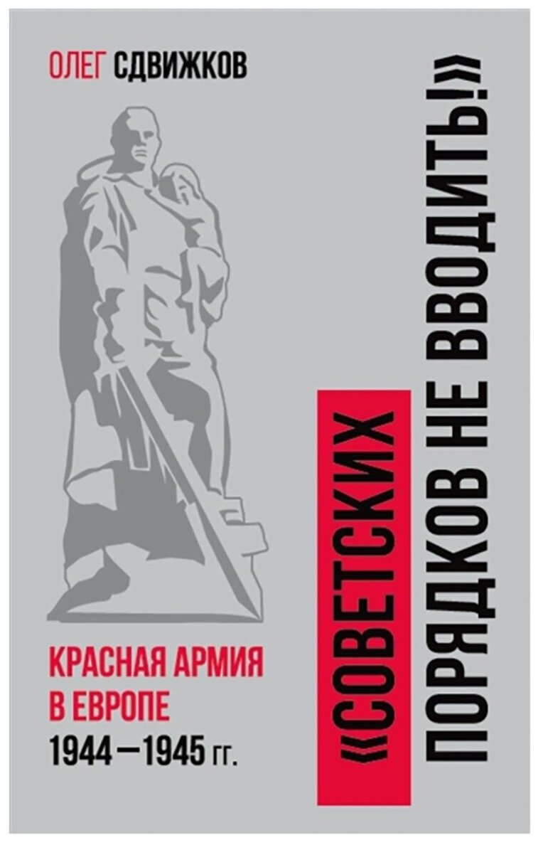 Советских порядков не вводить. Красная Армия в Европе 1941 — 1945. Олег Сдвижков