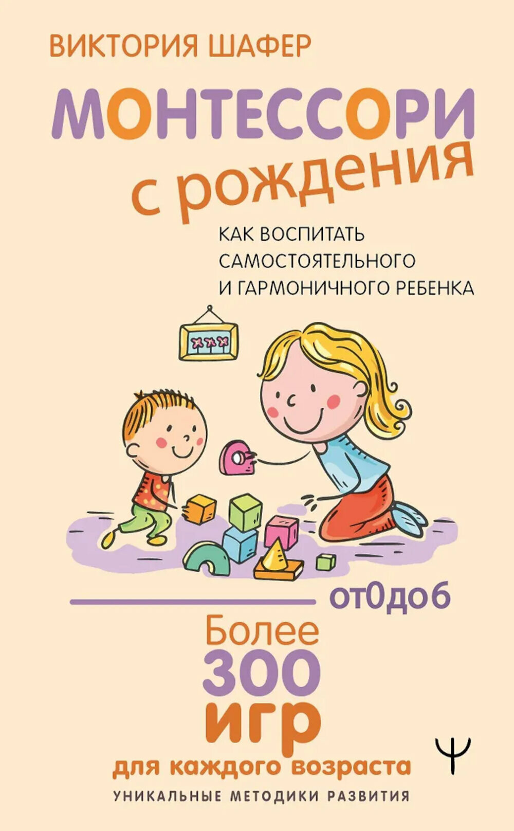 Монтессори с рождения.  Как воспитать самостоятельного и гармоничного ребенка. Шафер В. АСТ