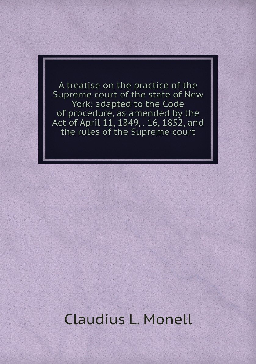 A treatise on the practice of the Supreme court of the state of New York; adapted to the Code of procedure, as amended by the Act of April 11, 1849, . 16, 1852, and the rules of the Supreme court