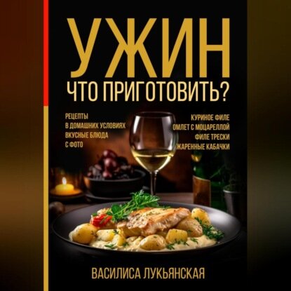 Ужин. Что приготовить? Рецепты в домашних условиях. Вкусные блюда с фото. Куриное филе. Омлет с моцареллой. Филе трески. Жаренные кабачки [Аудиокнига]