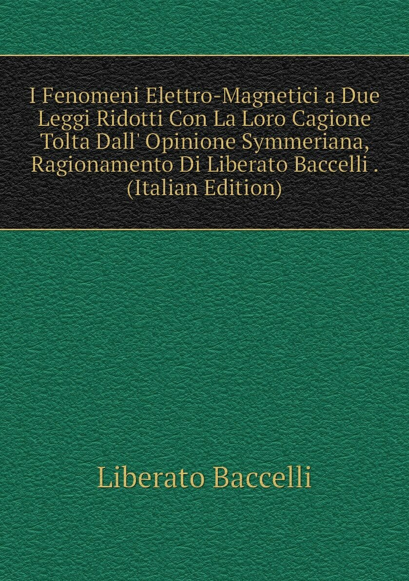 I Fenomeni Elettro-Magnetici a Due Leggi Ridotti Con La Loro Cagione Tolta Dall' Opinione Symmeriana, Ragionamento Di Liberato Baccelli . (Italian Ed…