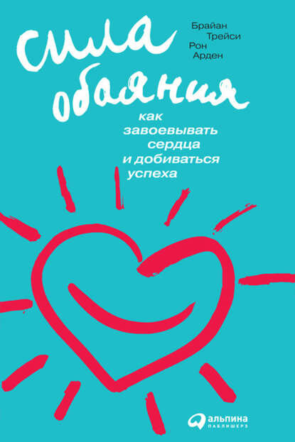 Сила обаяния. Как завоевывать сердца и добиваться успеха [Цифровая книга]