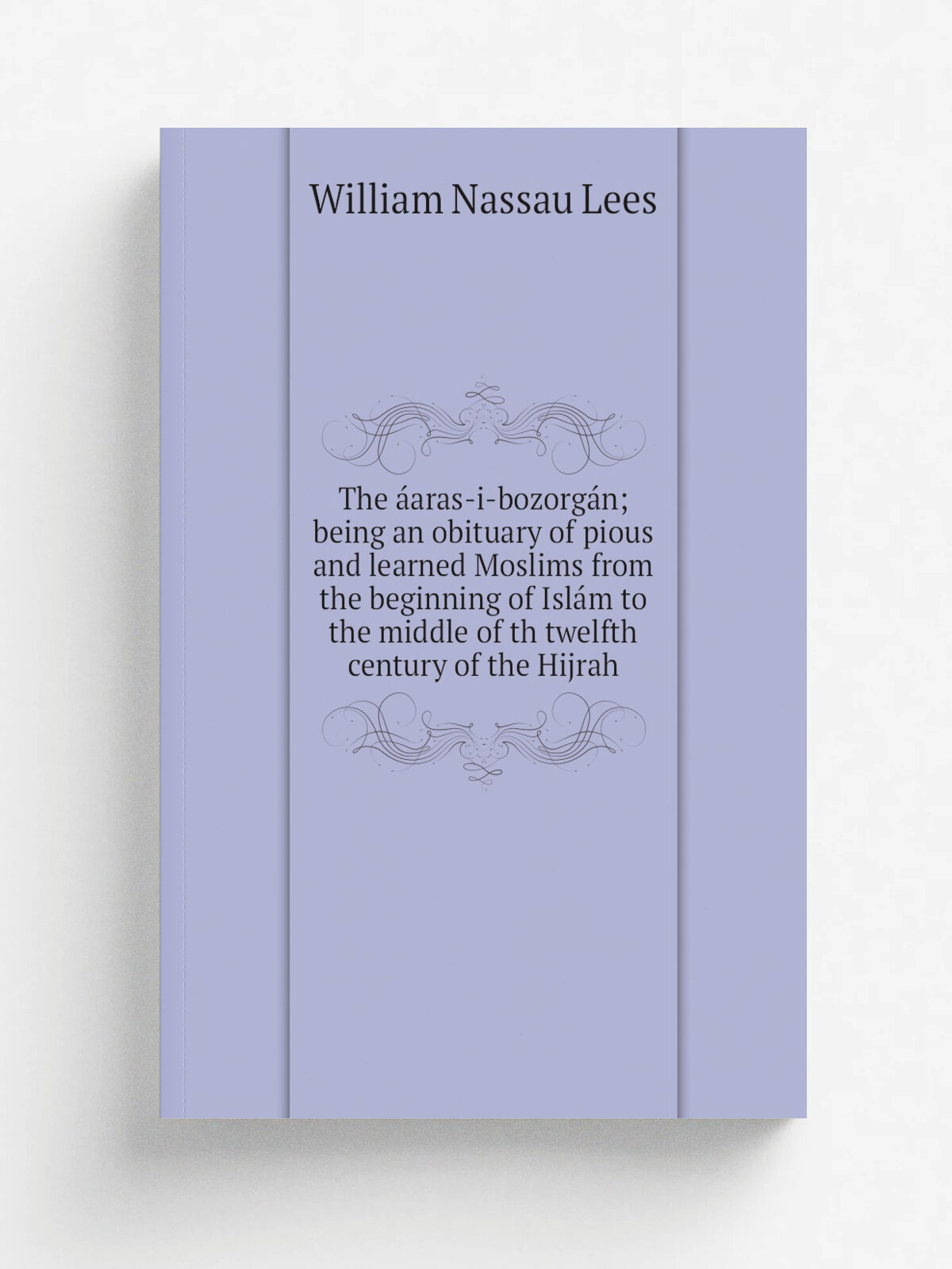The . aras-i-bozorg. n; being an obituary of pious and learned Moslims from the beginning of Isl.m to the middle of th twelfth century of the Hijrah | …