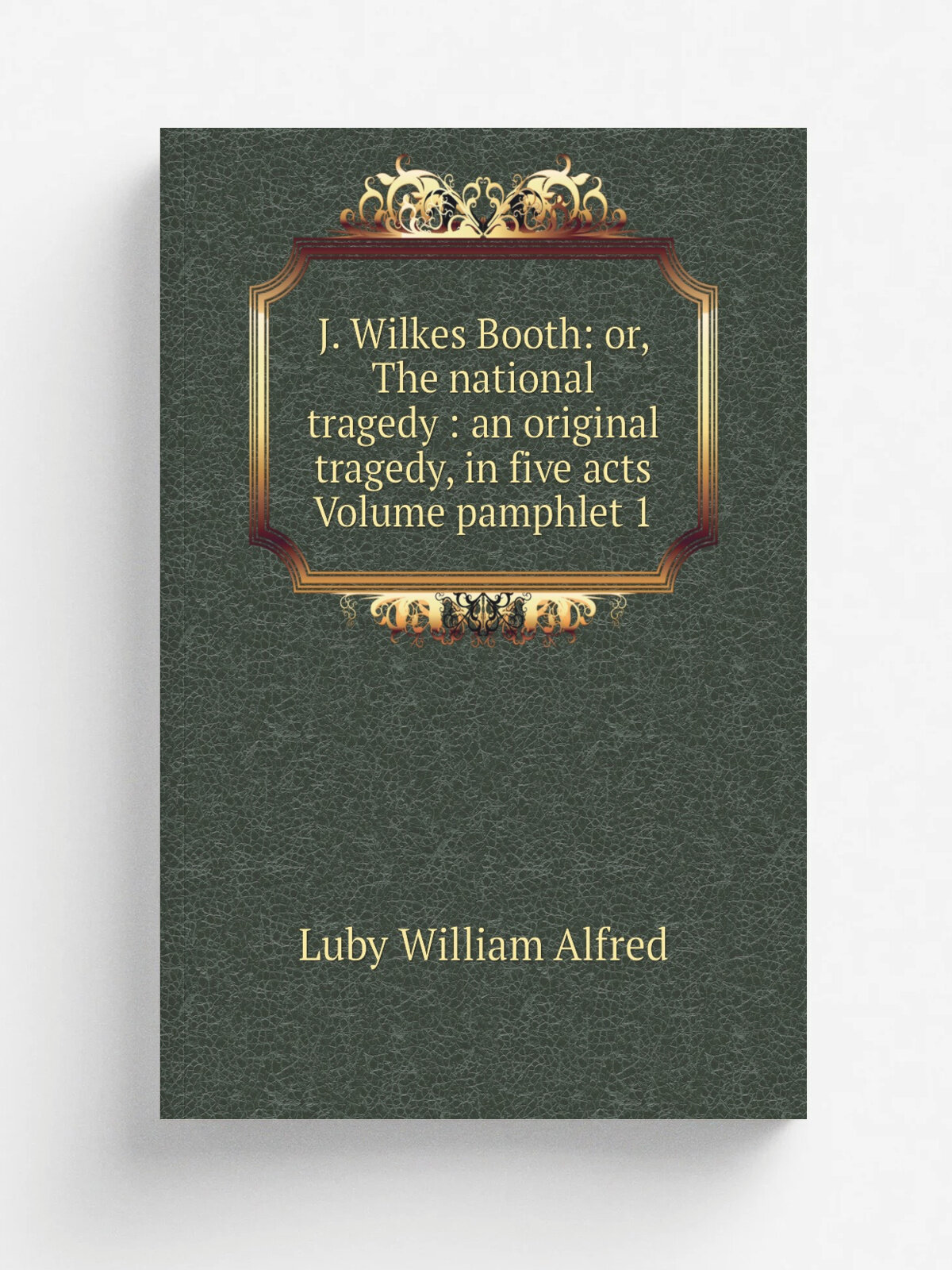 J. Wilkes Booth: or, The national tragedy : an original tragedy, in five acts Volume pamphlet 1