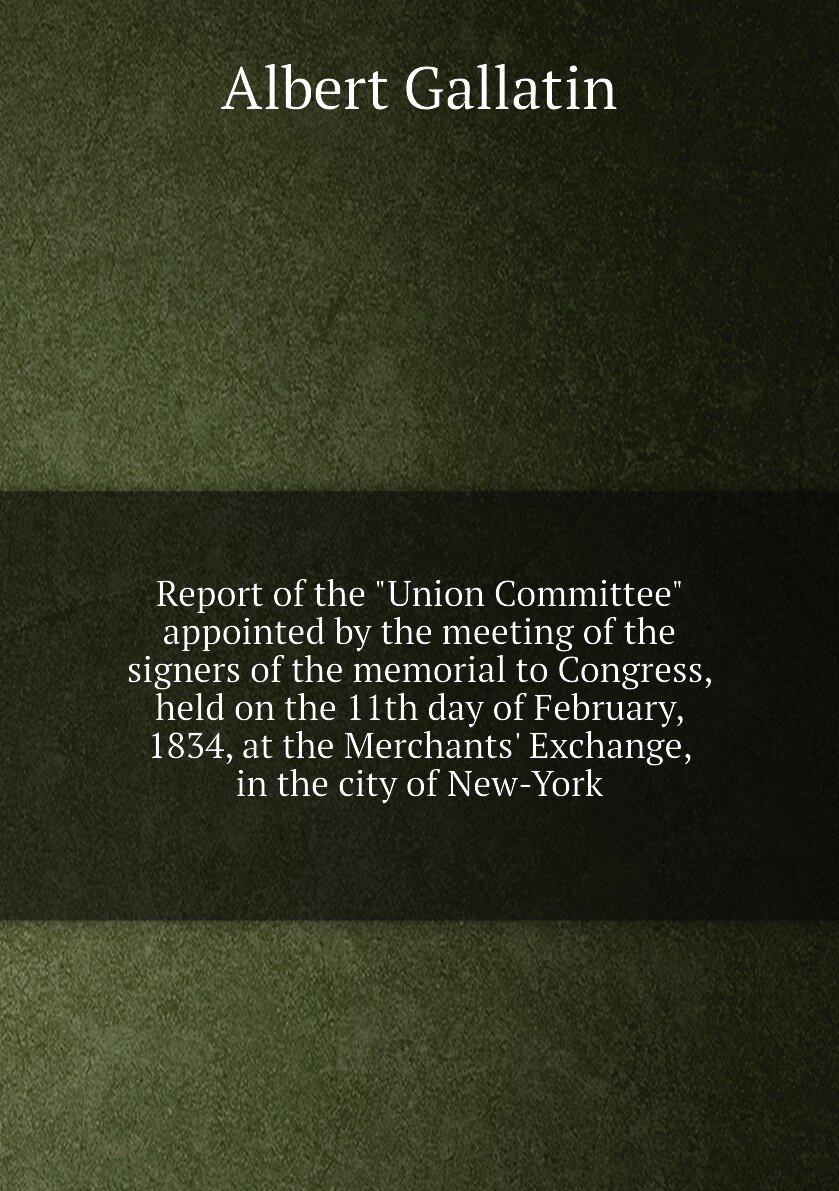 Report of the "Union Committee" appointed by the meeting of the signers of the memorial to Congress, held on the 11th day of February, 1834, at the M…
