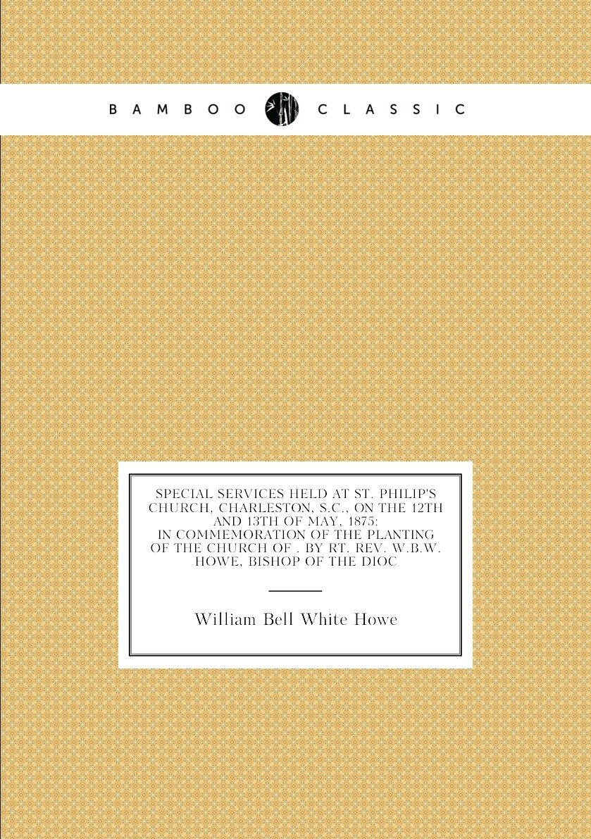 Special Services Held at St. Philip's Church, Charleston, S.C, On the 12Th and 13Th of May, 1875: In Commemoration of the Planting of the Church of …