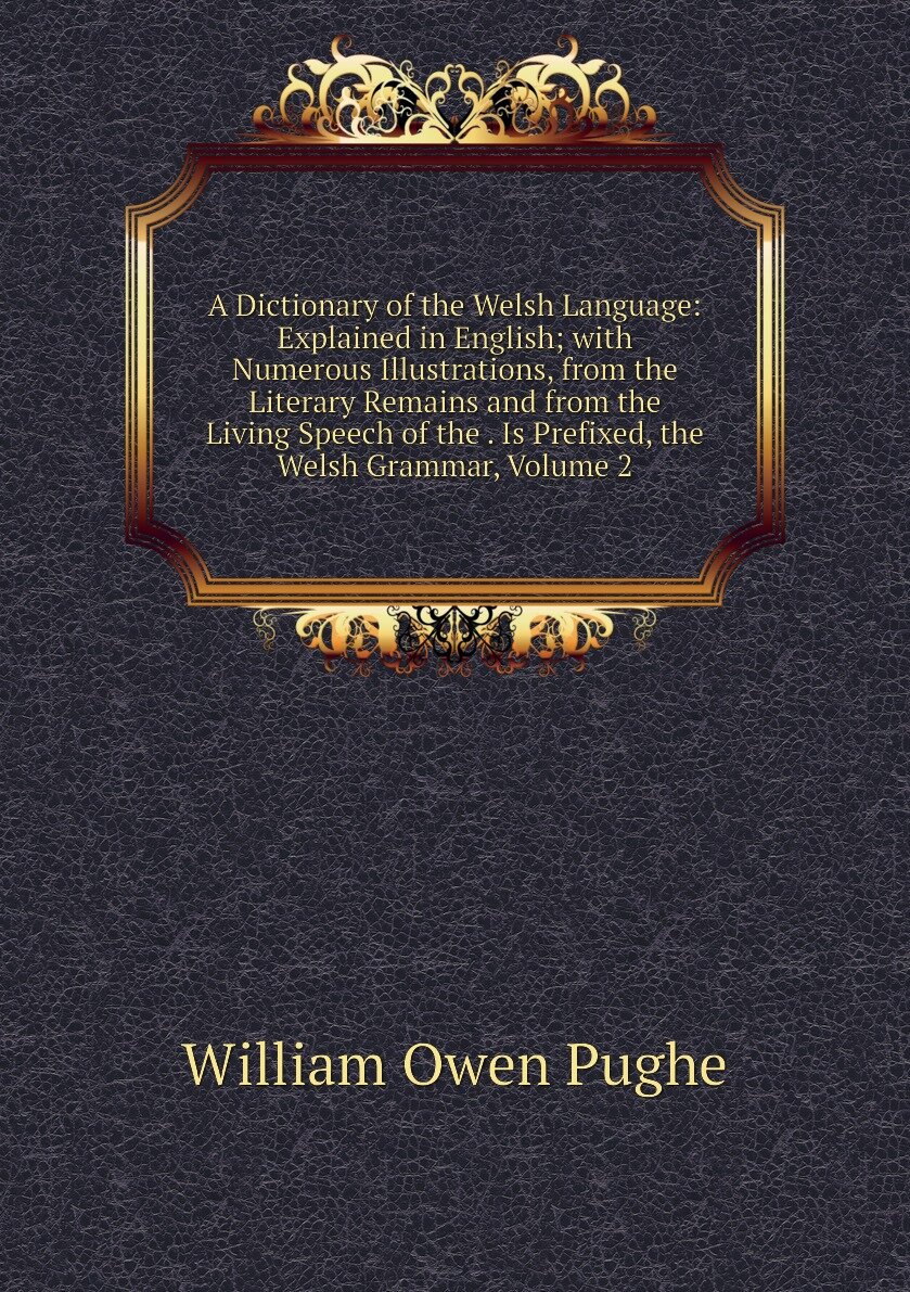 A Dictionary of the Welsh Language: Explained in English; with Numerous Illustrations, from the Literary Remains and from the Living Speech of the . Is Prefixed, the Welsh Grammar, Volume 2