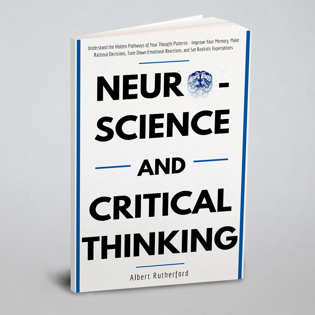 Neuroscience and Critical Thinking. Understand the Hidden Pathways of Your Thought Patterns- Improve Your Memory, Make Rational Decisions, Tune Down …