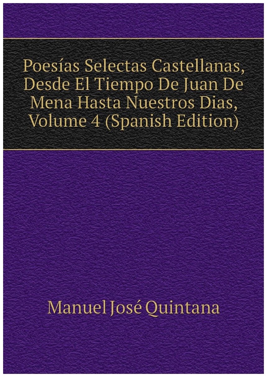 Poesías Selectas Castellanas, Desde El Tiempo De Juan De Mena Hasta Nuestros Dias, Volume 4 (Spanish Edition)