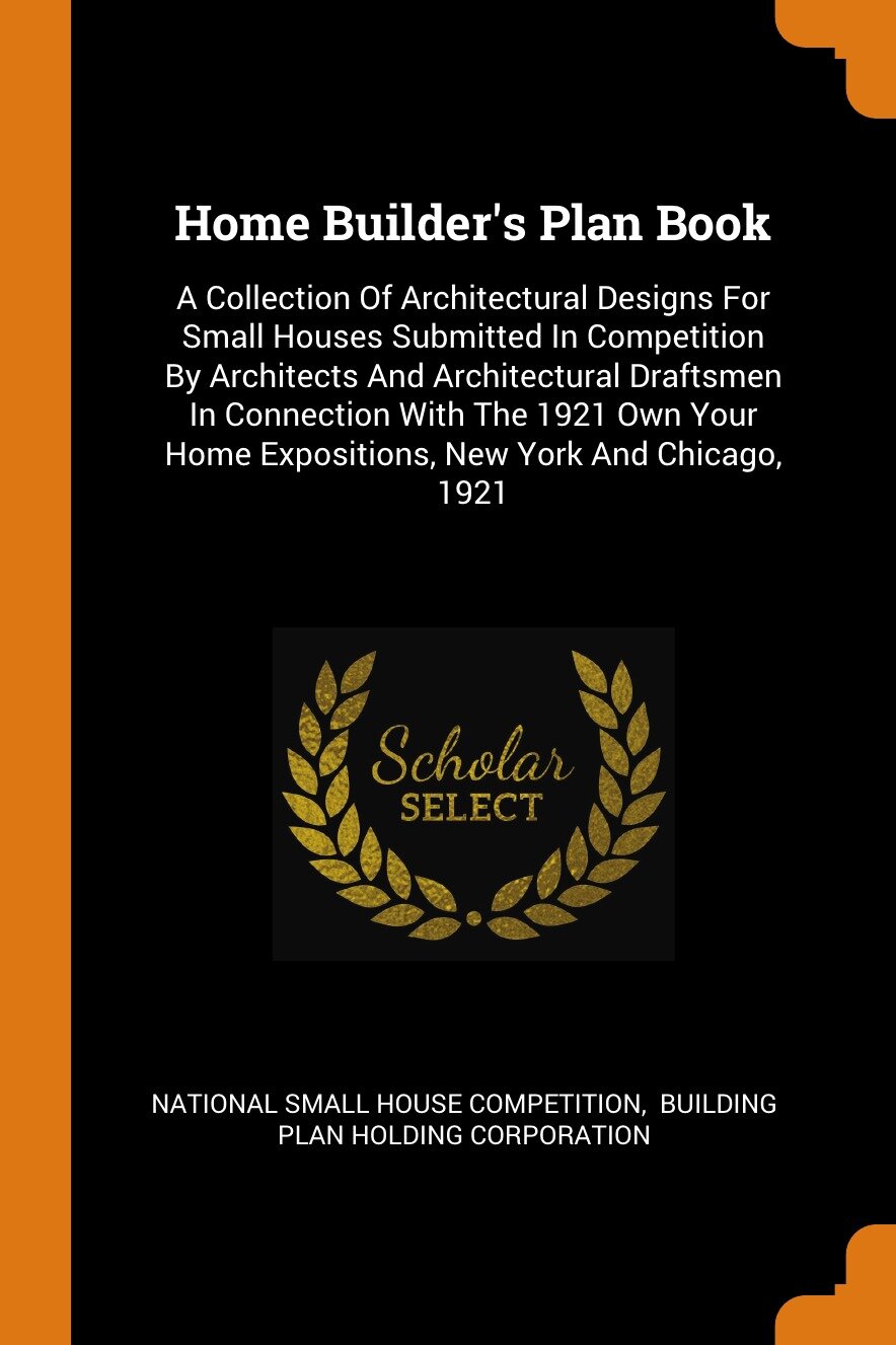 Home Builder's Plan Book. A Collection Of Architectural Designs For Small Houses Submitted In Competition By Architects And Architectural Draftsmen I…