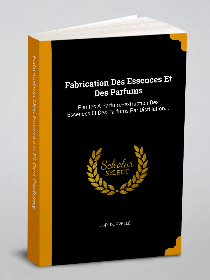 Fabrication Des Essences Et Des Parfums. Plantes À Parfum.--extraction Des Essences Et Des Parfums Par Distillation.