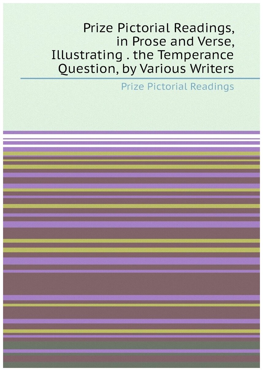 Prize Pictorial Readings, in Prose and Verse, Illustrating . the Temperance Question, by Various Writers