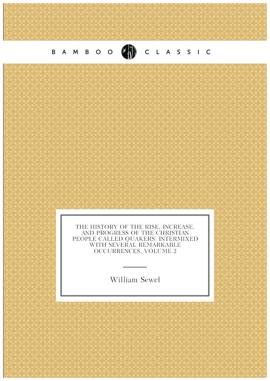 The History of the Rise, Increase, and Progress of the Christian People Called Quakers: Intermixed with Several Remarkable Occurrences, Volume 2