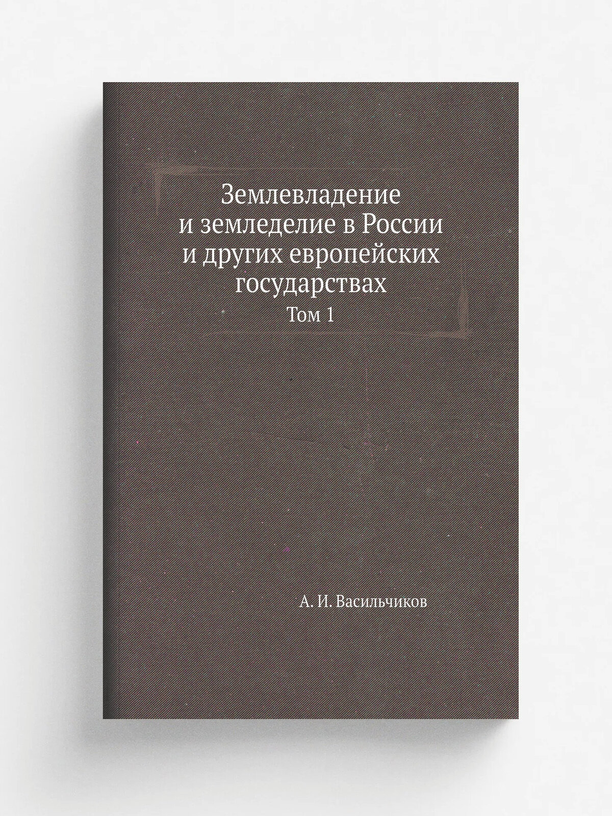 Землевладение и земледелие в России и других европейских государствах. Том 1