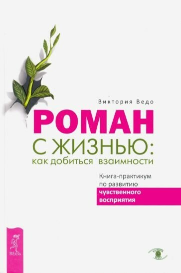 Виктория Ведо: Роман с жизнью. Как добиться взаимности. Книга-практикум по развитию чувственного восприятия