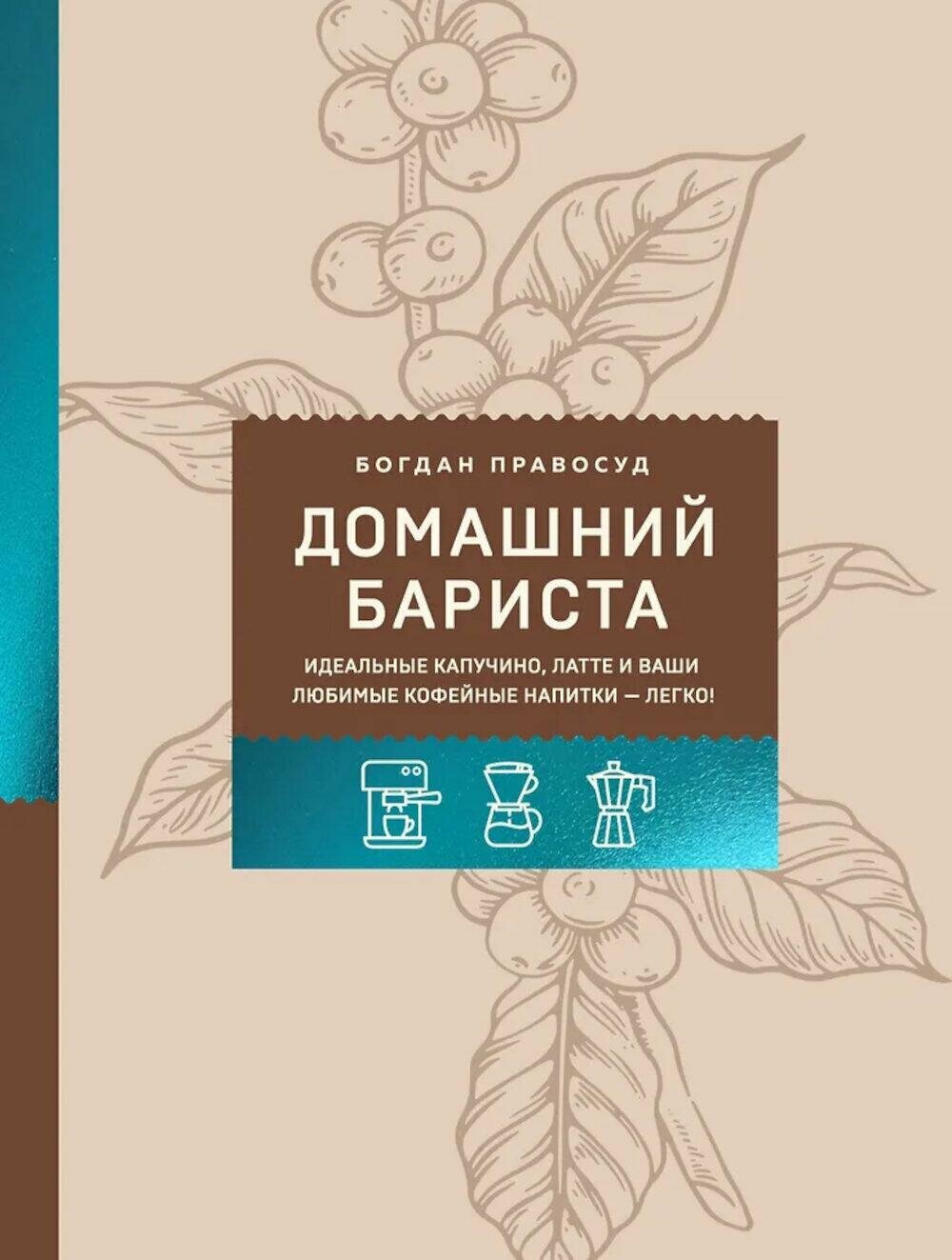 Домашний бариста. Идеальные капучино, латте и ваши любимые кофейные напитки - легко. Правосуд Б. С. ЭКСМО