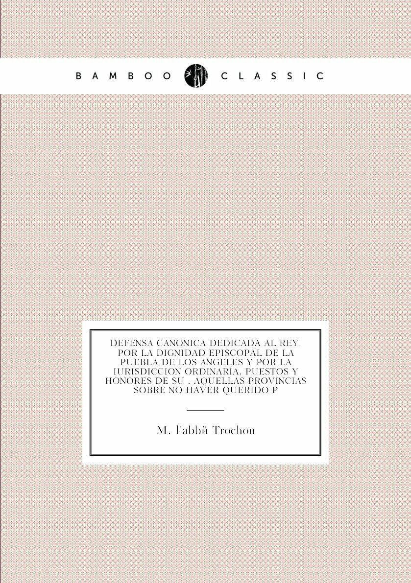 Defensa Canonica Dedicada Al Rey. Por La Dignidad Episcopal De La Puebla De Los Angeles Y Por La Iurisdiccion Ordinaria, Puestos Y Honores De Su . Aq…