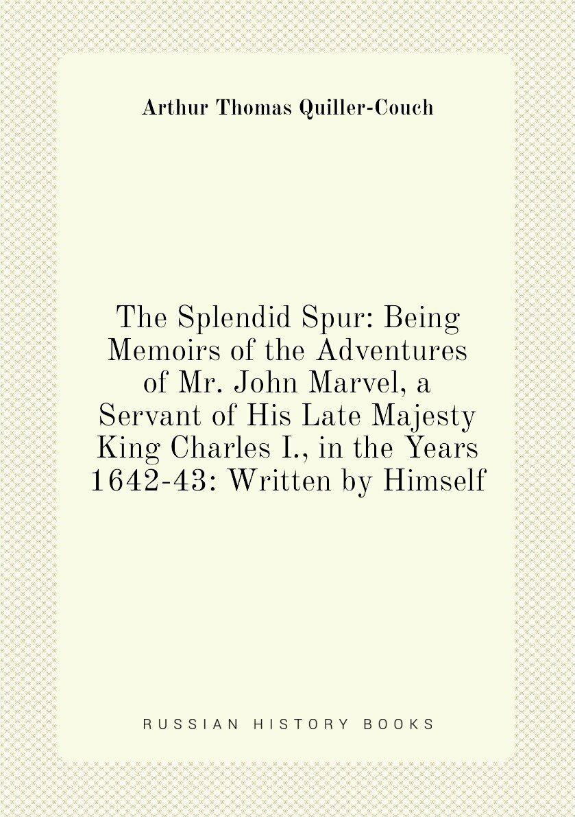 The Splendid Spur: Being Memoirs of the Adventures of Mr. John Marvel, a Servant of His Late Majesty King Charles I, in the Years 1642-43: Written b…