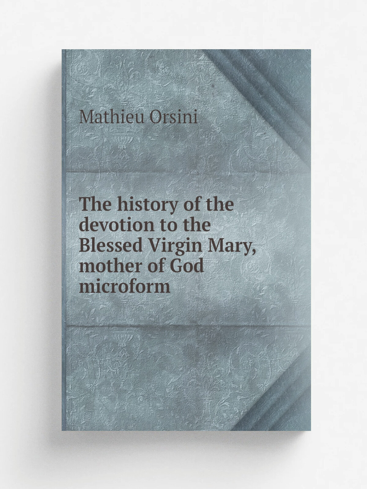 The history of the devotion to the Blessed Virgin Mary, mother of God microform | Mathieu Orsini | 1864 | New York; Boston; Montreal : D. & J. Sadlie…