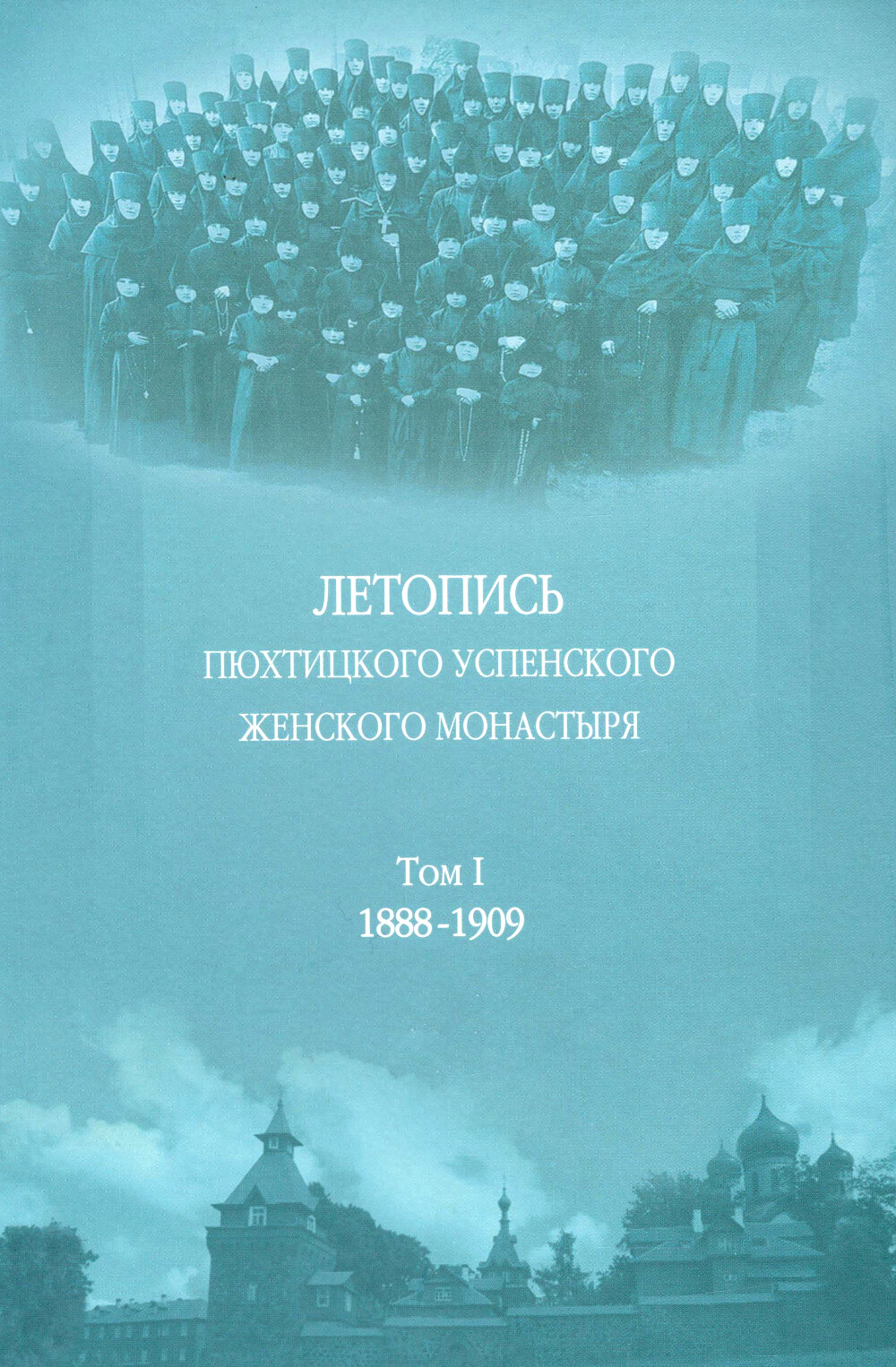 Летопись Пюхтицкого Успенского женского монастыря: Т. 1. 1888-1909. Пюхтицкий Успенский ставропигиальный жен. монастырь