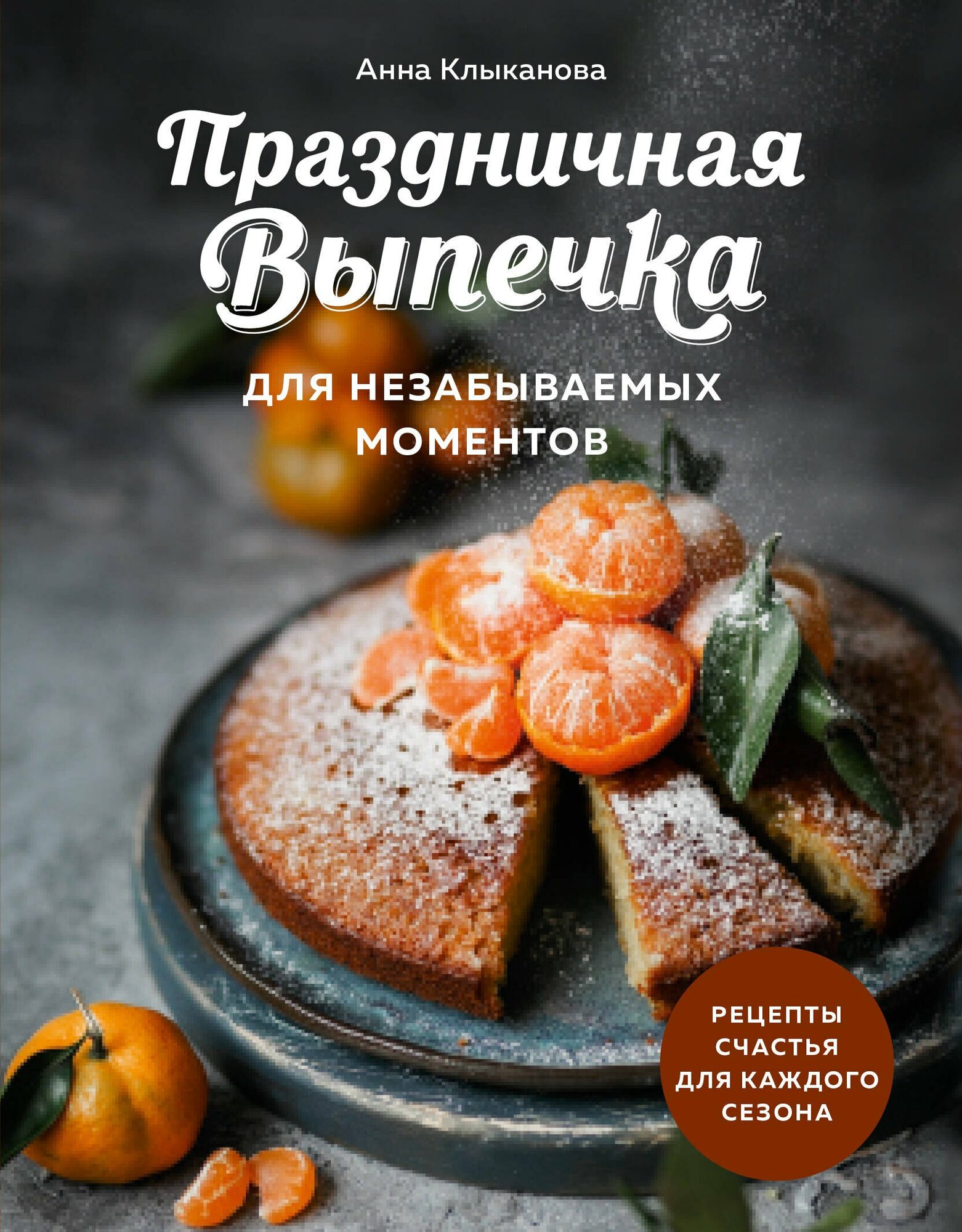 Праздничная выпечка для незабываемых моментов. Рецепты счастья для каждого сезона(Анна Клыканова)