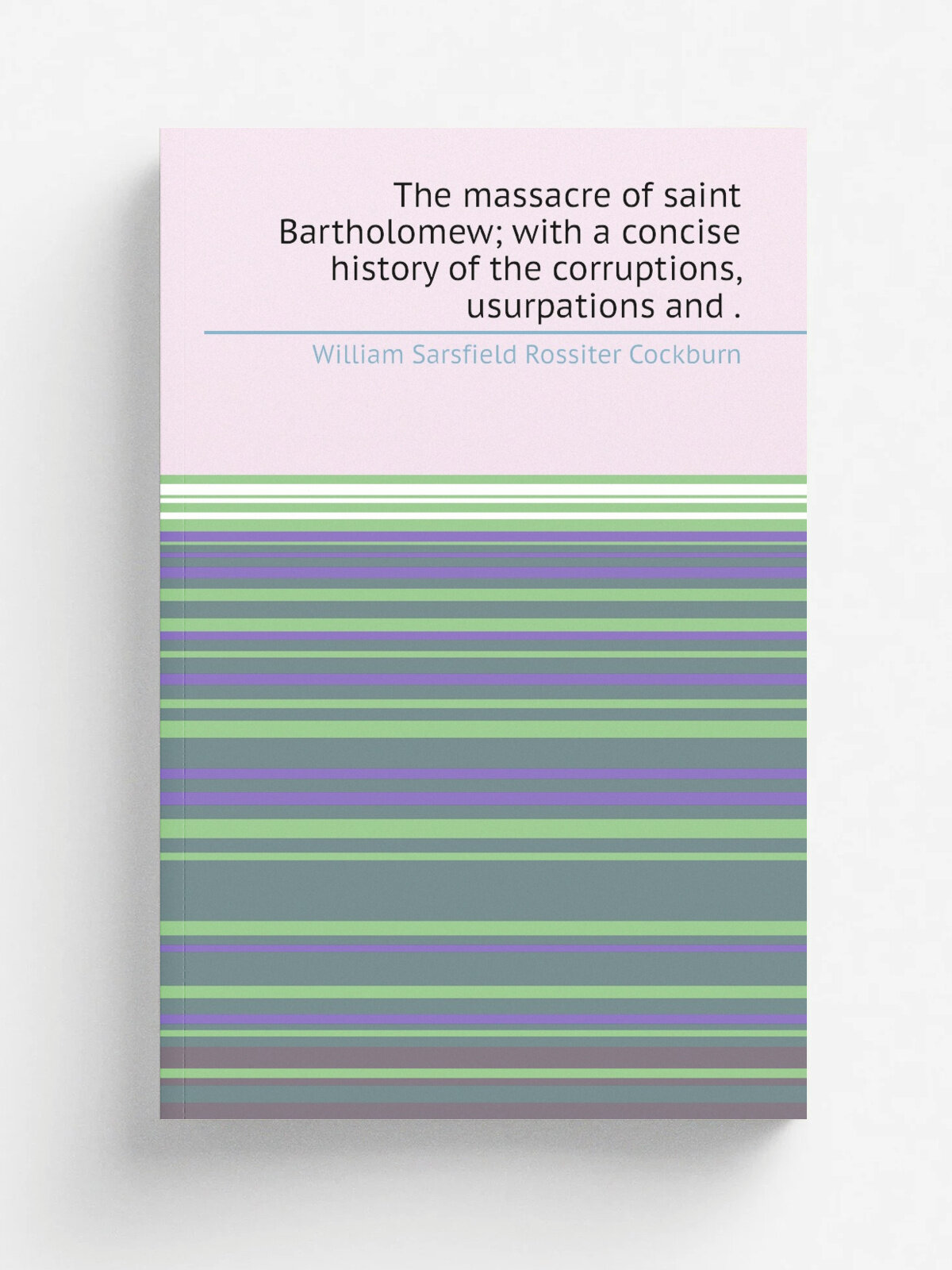 The massacre of saint Bartholomew; with a concise history of the corruptions, usurpations and .