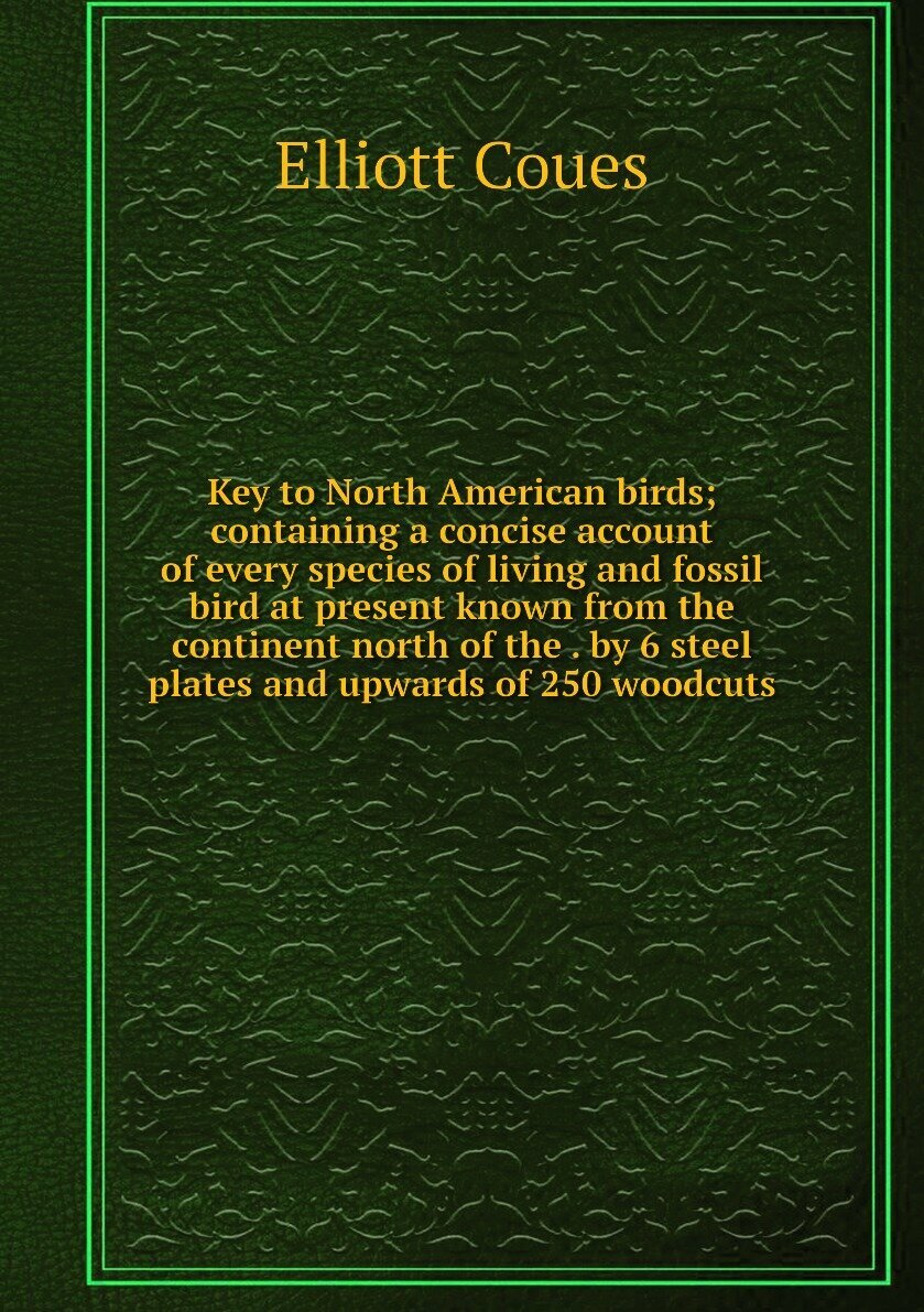 Key to North American birds; containing a concise account of every species of living and fossil bird at present known from the continent north of the…