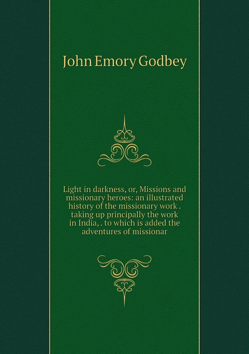 Light in darkness, or, Missions and missionary heroes: an illustrated history of the missionary work . taking up principally the work in India, . to which is added the adventures of missionar