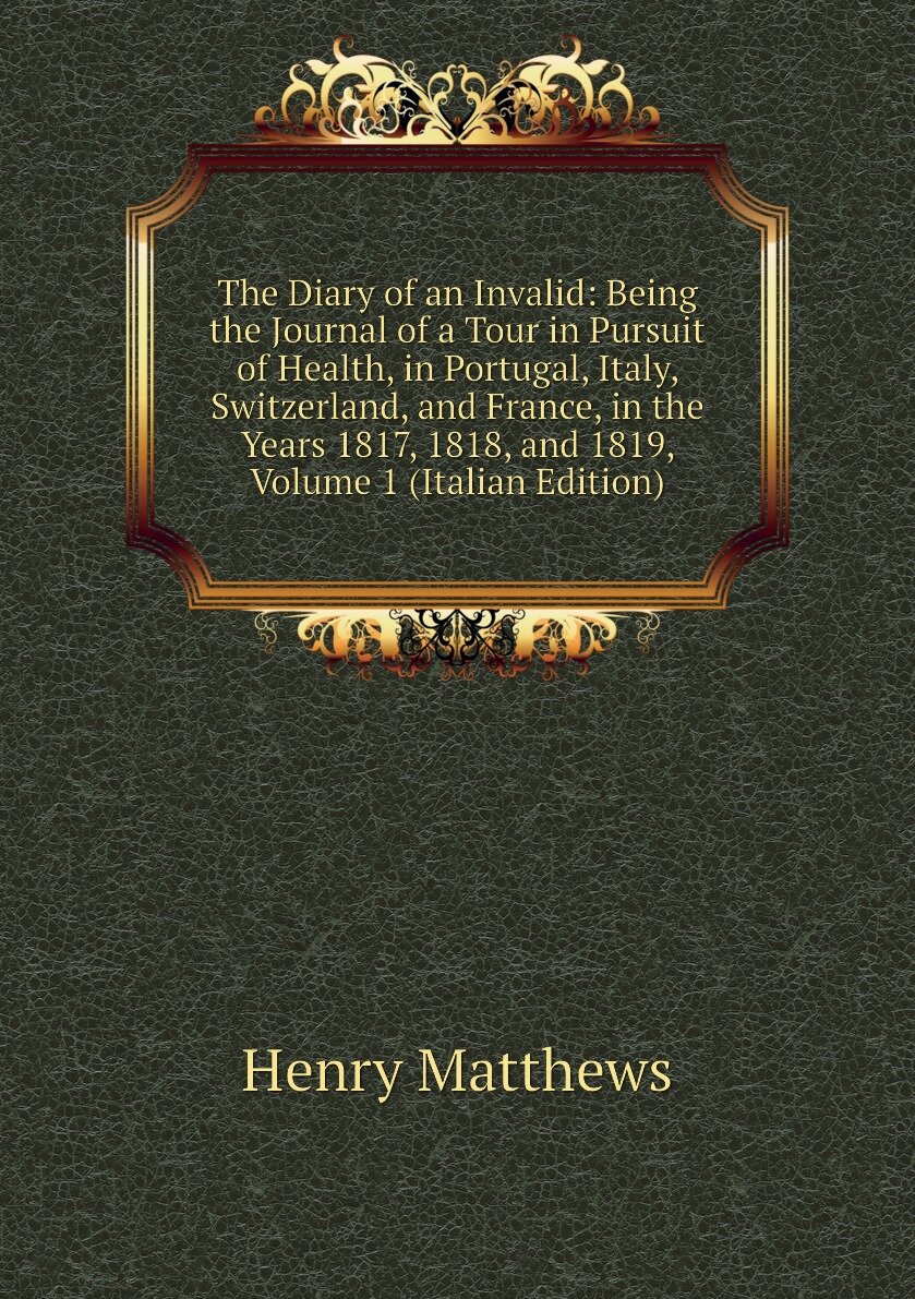 "The Diary of an Invalid: Being the Journal of a Tour in Pursuit of Health, in Portugal, Italy, Switzerland, and France, in the Years 1817, 1818, and…